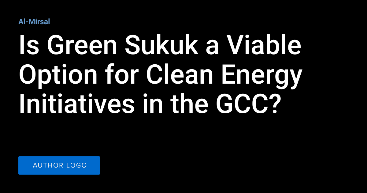 Is Green Sukuk a Viable Option for Clean Energy Initiatives in the GCC? | Al-Mirsal