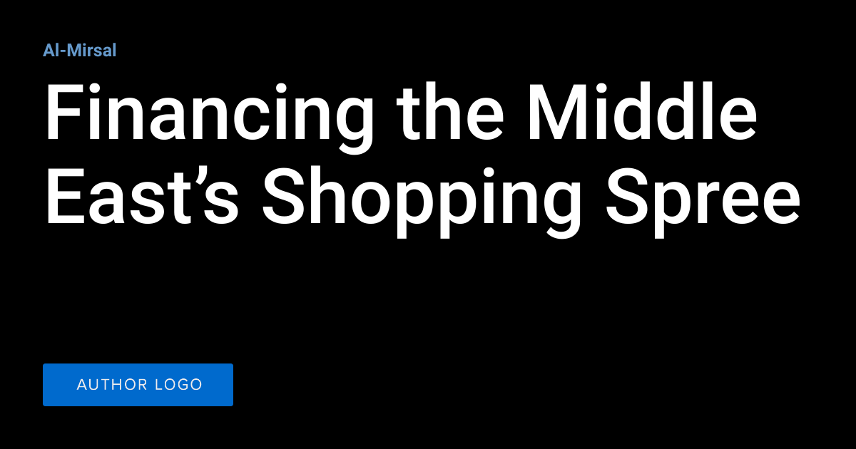 Financing the Middle East’s Shopping Spree | Al-Mirsal
