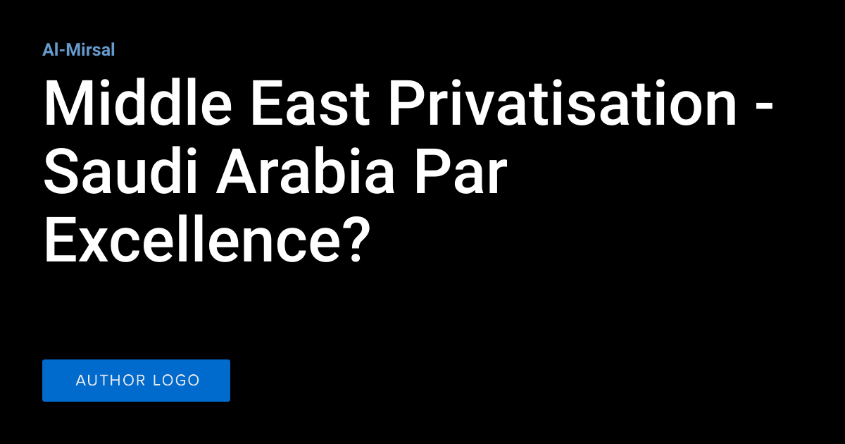 Middle East Privatisation - Saudi Arabia Par Excellence? | Al-Mirsal