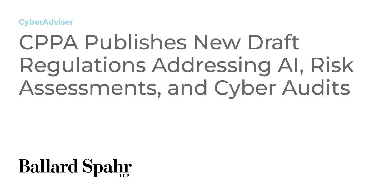 CPPA Publishes New Draft Regulations Addressing AI, Risk Assessments ...