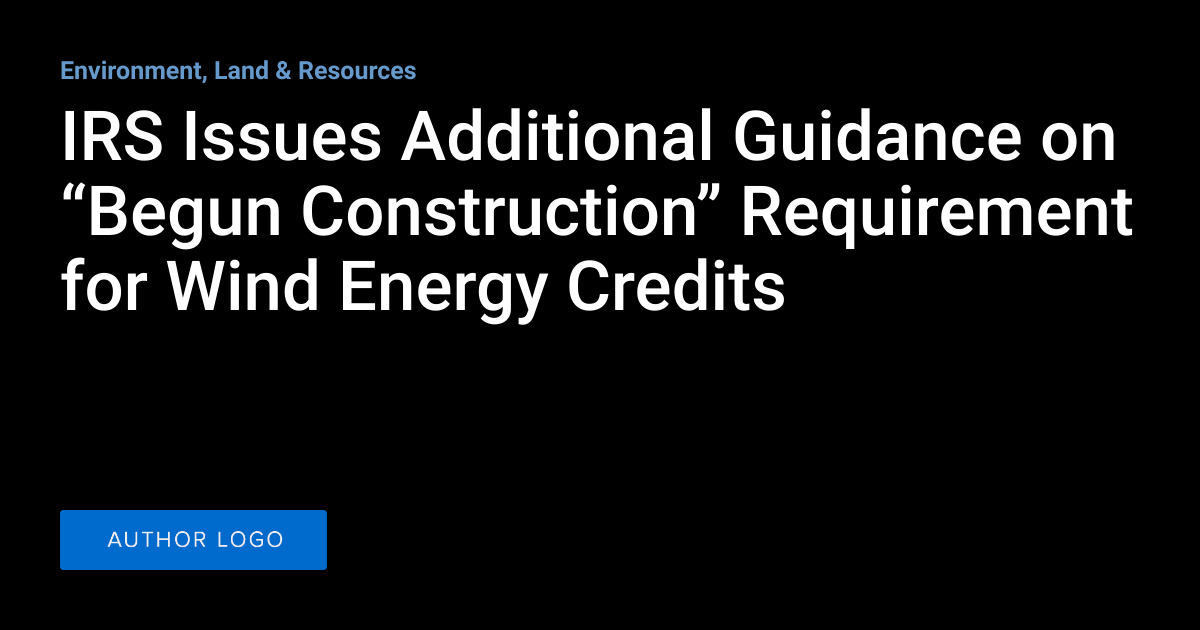 IRS Issues Additional Guidance on “Begun Construction” Requirement for ...