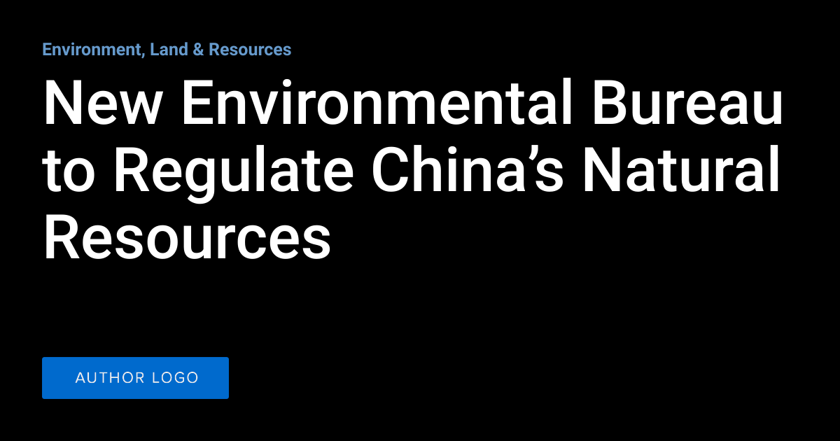 New Environmental Bureau to Regulate China’s Natural Resources ...