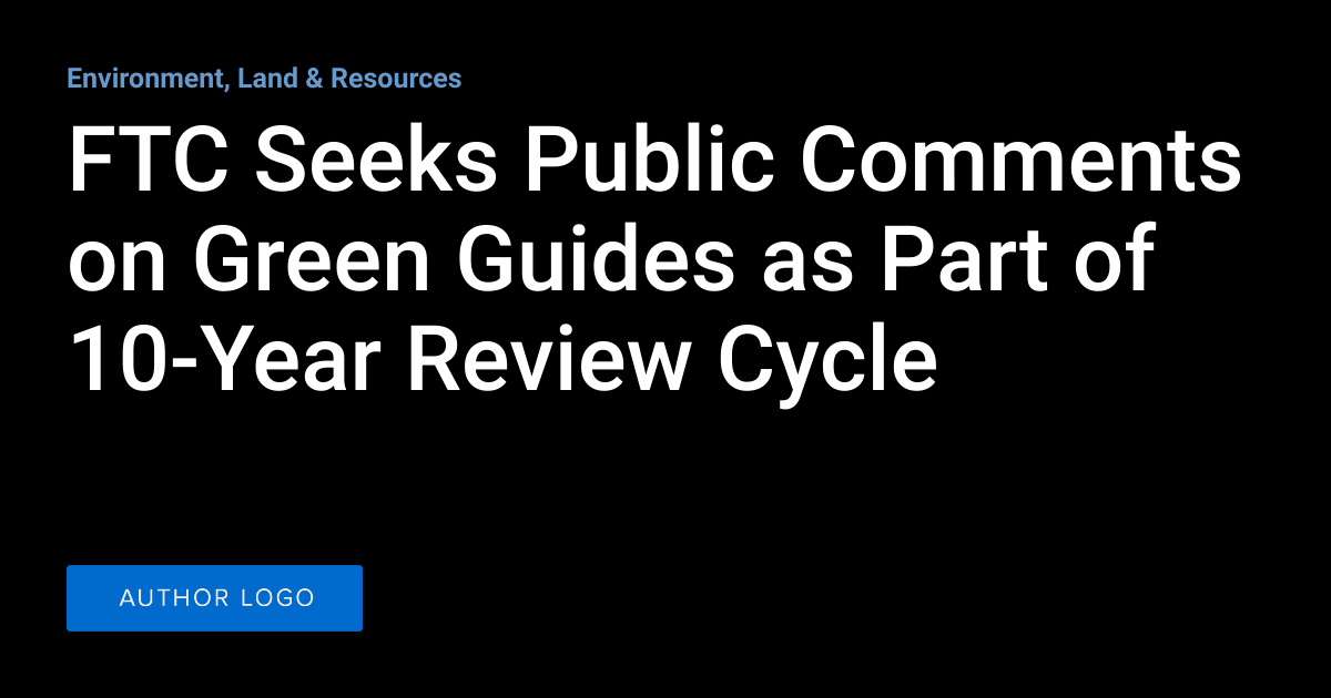 FTC Seeks Public Comments on Green Guides as Part of 10-Year Review Cycle | Environment, Land ...