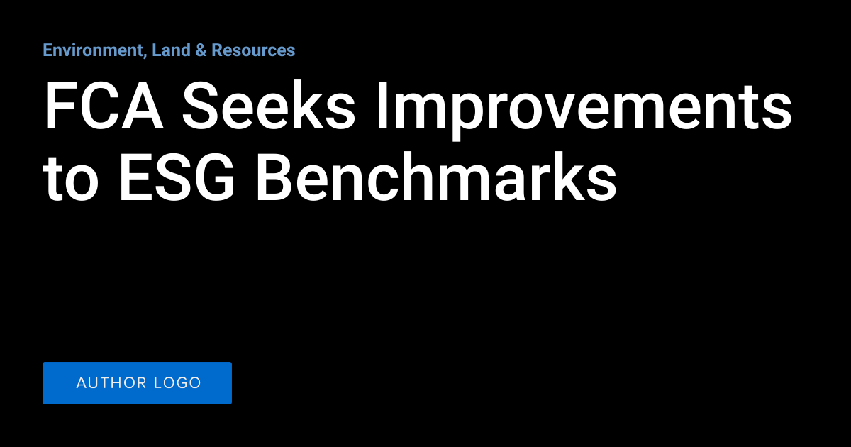 FCA Seeks Improvements to ESG Benchmarks | Environment, Land & Resources
