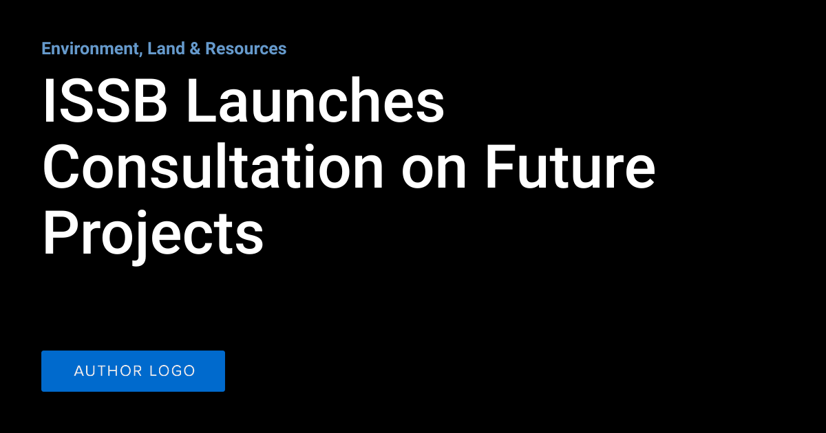ISSB Launches Consultation on Future Projects | Environment, Land ...