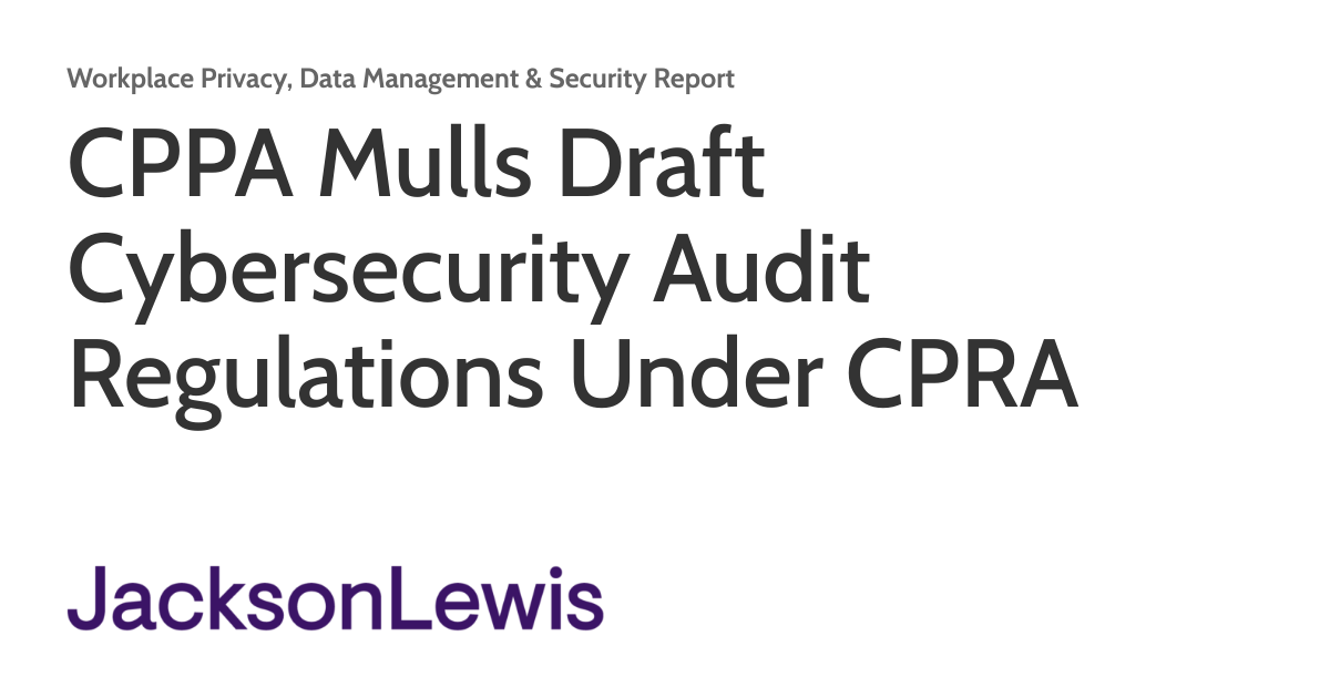 CPPA Mulls Draft Cybersecurity Audit Regulations Under CPRA | Workplace ...