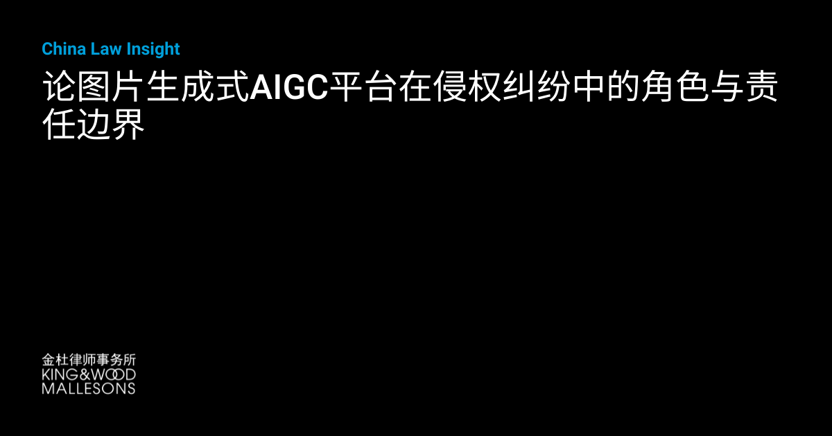 论图片生成式AIGC平台在侵权纠纷中的角色与责任边界 | China Law Insight