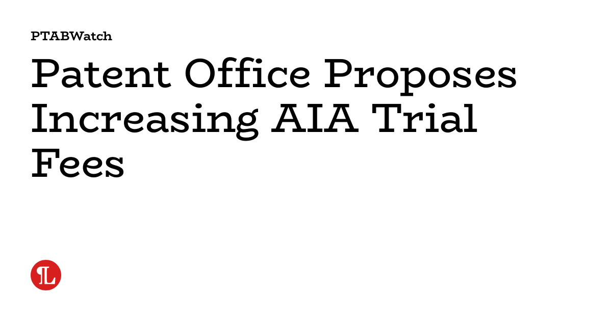 Patent Office Proposes Increasing AIA Trial Fees | PTABWatch