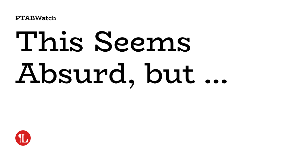 This Seems Absurd, but … | PTABWatch