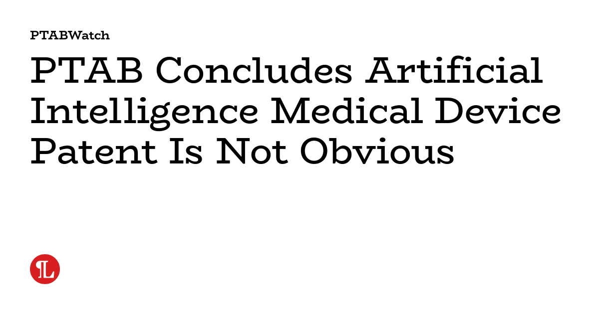 PTAB Concludes AI Medical Device Patent Is Not Obvious
