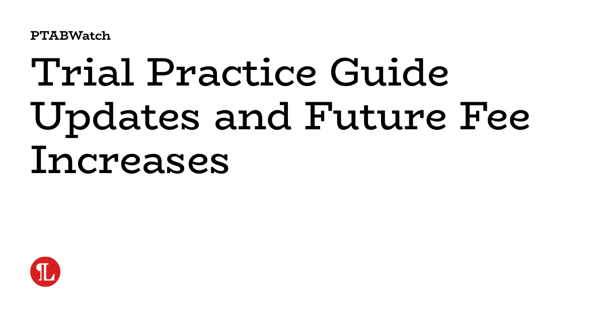 Trial Practice Guide Updates and Future Fee Increases