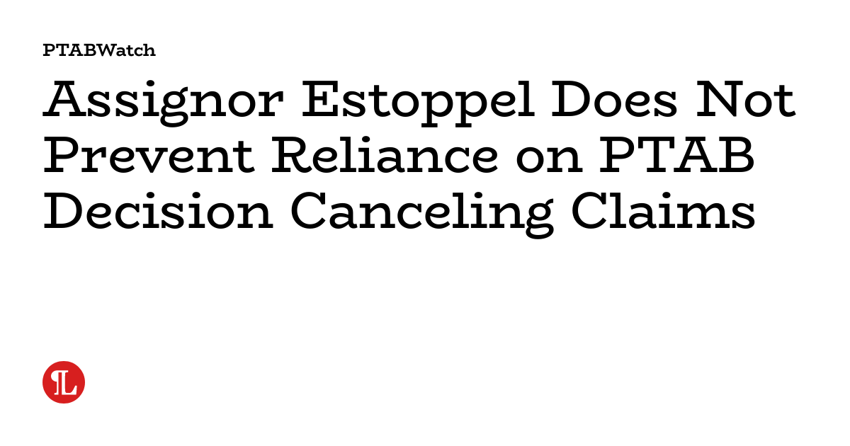 Assignor Estoppel Does Not Prevent Reliance on PTAB Decision