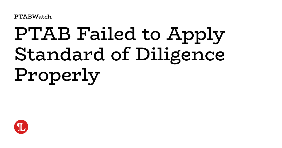 PTAB Failed to Apply Standard of Diligence Properly