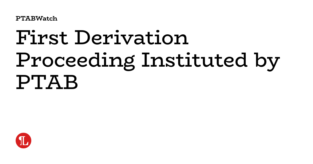 First Derivation Proceeding Instituted by PTAB | PTABWatch