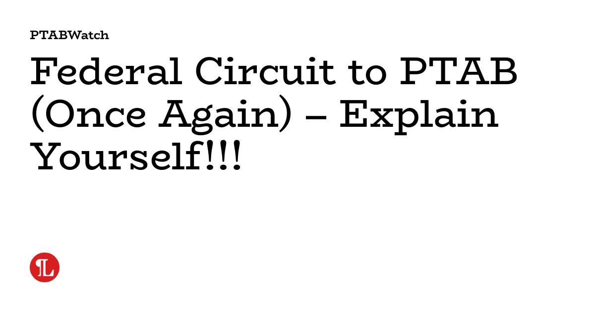 Federal Circuit to PTAB – Explain Yourself | PTABWatch