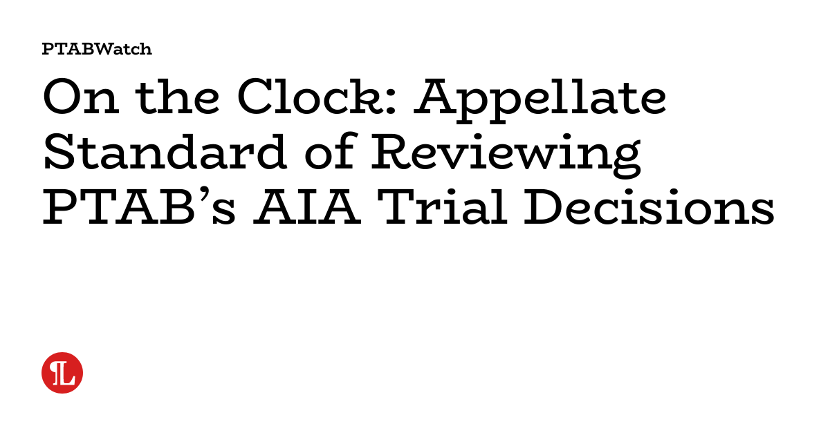 Appellate Standard of Reviewing PTAB’s AIA Trial Decisions