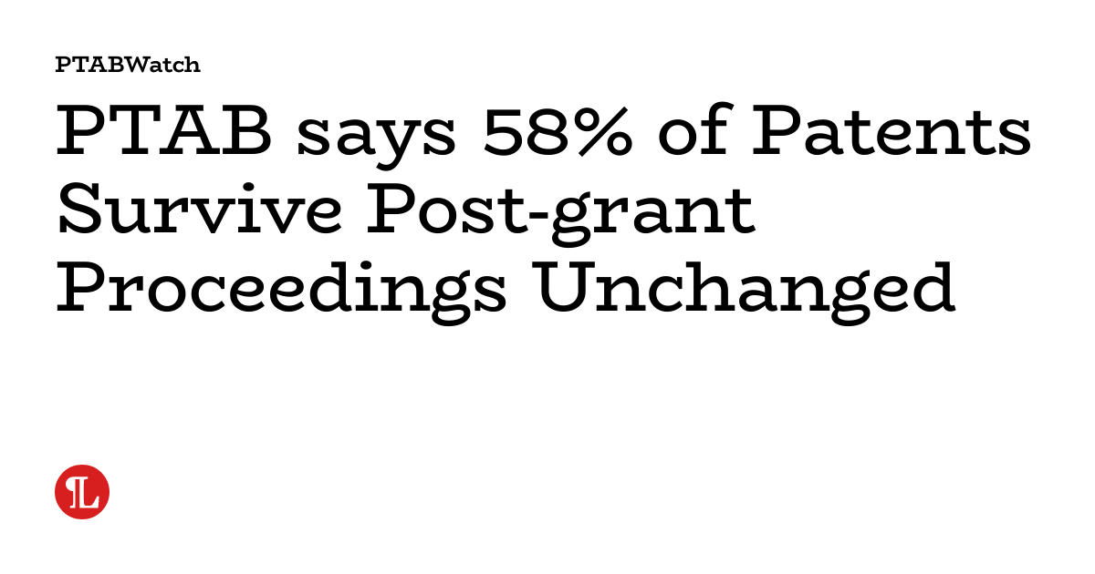 PTAB says 58% of Patents Survive Post-grant Proceedings Unchanged ...