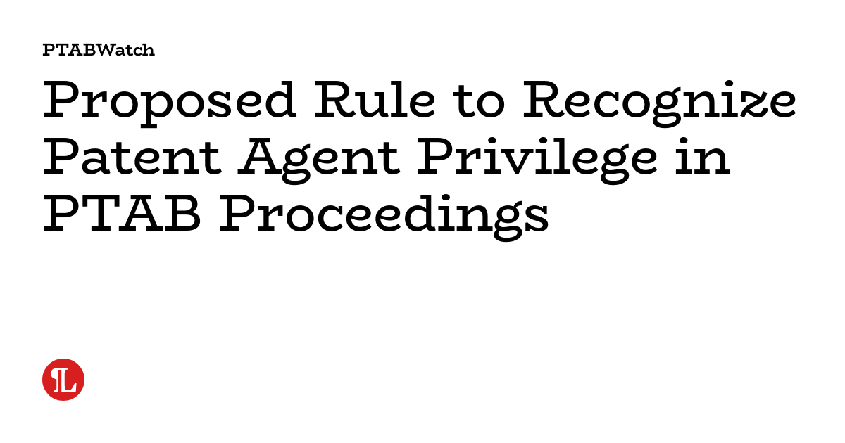 Proposed Rule - Recognize Patent Agent Privilege | PTABWatch