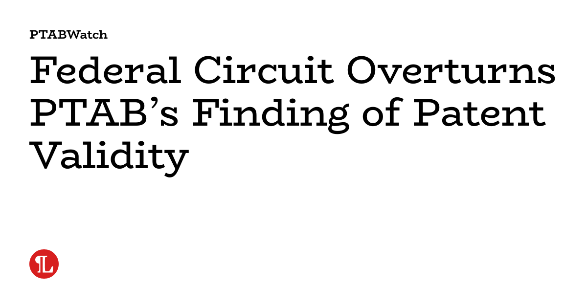 Federal Circuit Overturns PTAB’s Finding of Patent Validity