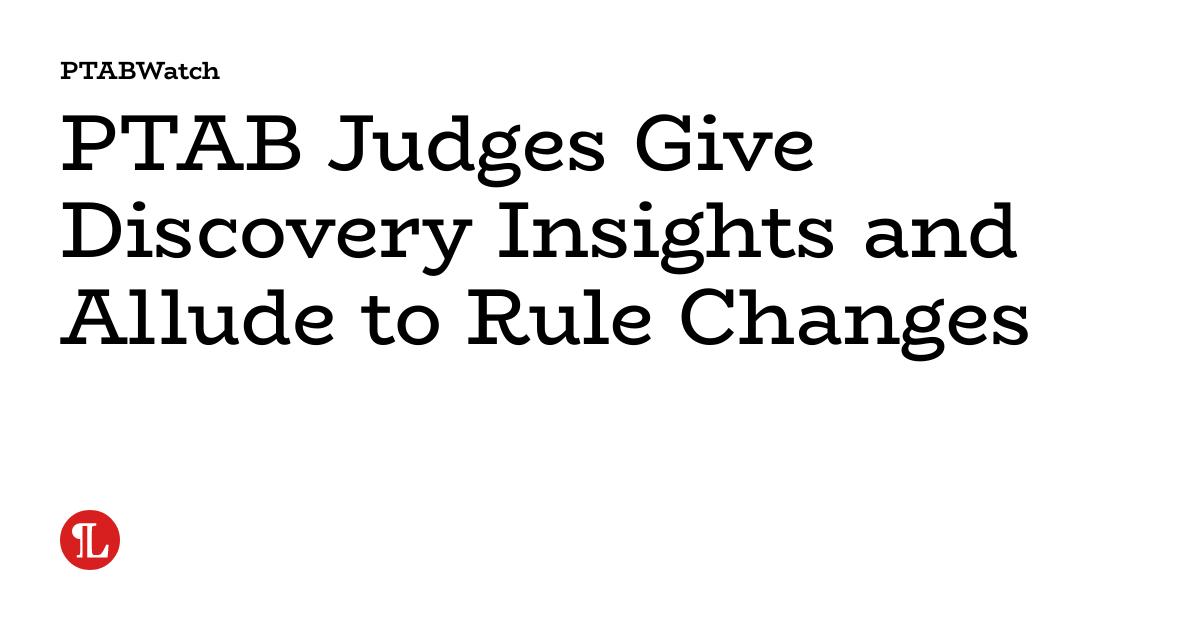PTAB Judges Give Discovery Insights and Allude to Rule Changes | PTABWatch