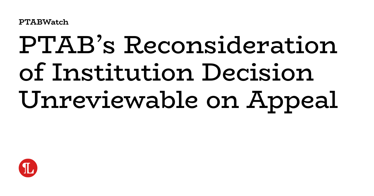 PTAB’s Reconsideration of Decision Unreviewable on Appeal
