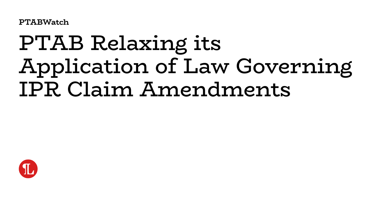 PTAB Relaxing its Application of Law Governing IPR Claim