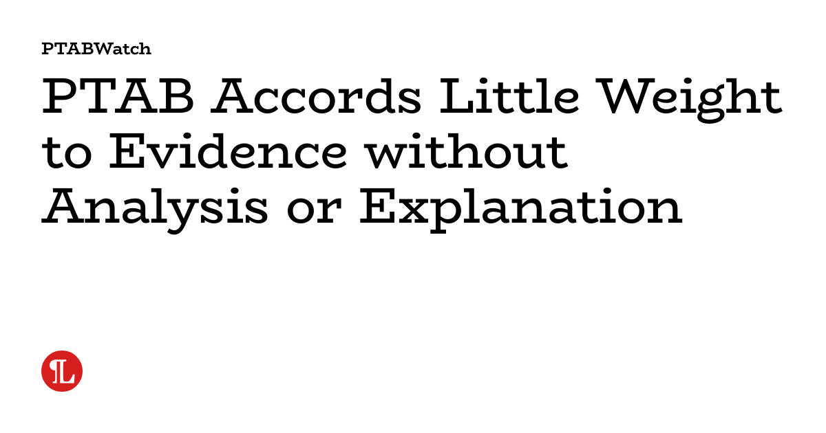 PTAB Accords Little Weight to Evidence without Explanation
