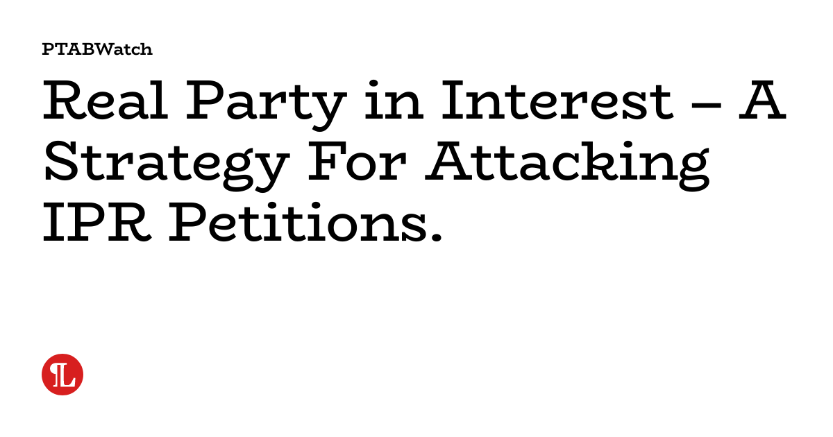 Real Party in Interest – A Strategy For Attacking IPR Petitions ...