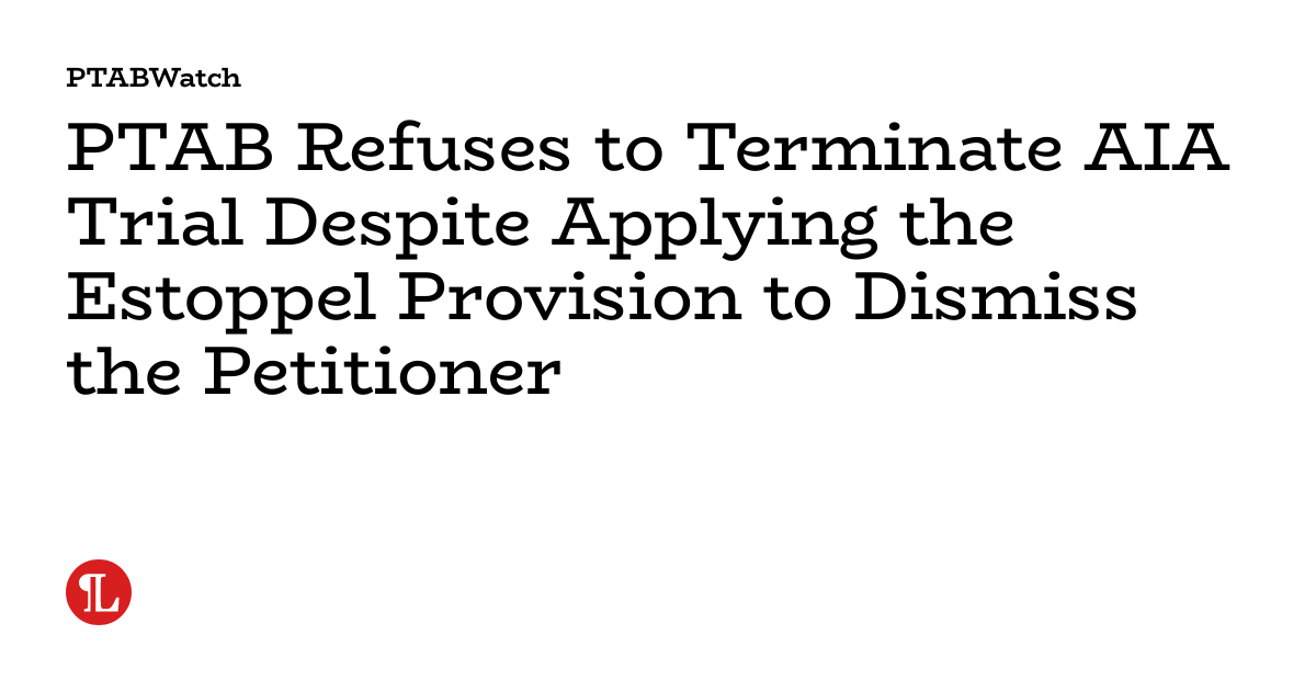 Terminate AIA Trial-Estoppel Provision-PTAB Watch