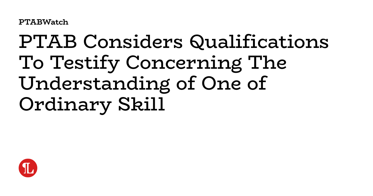 PTAB Considers Qualifications To Testify | PTABWatch