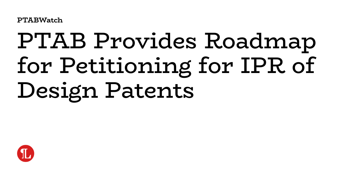 PTAB Offers Roadmap for Petitioning for IPR of Design Patent