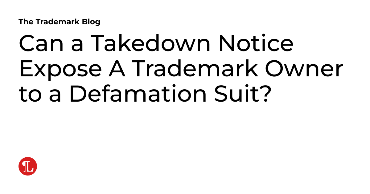 Can a Takedown Notice Expose A Trademark Owner to a Defamation Suit ...