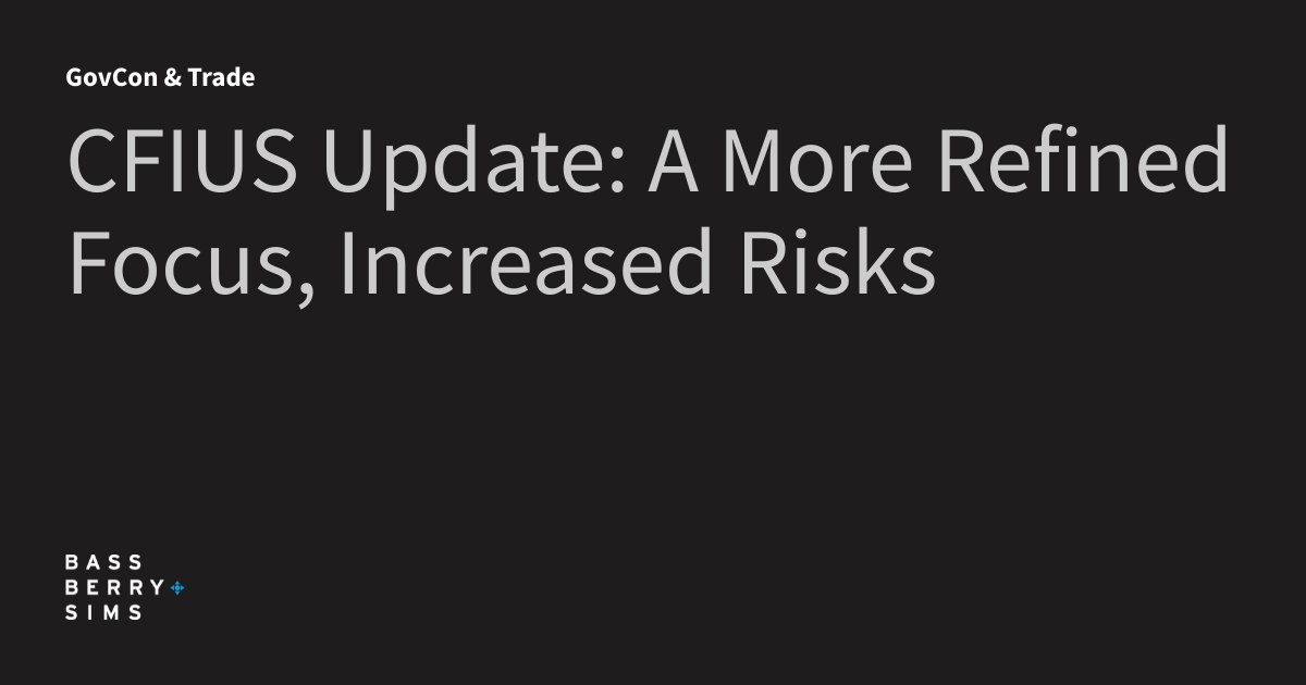 CFIUS Update: A More Refined Focus, Increased Risks | GovCon & Trade