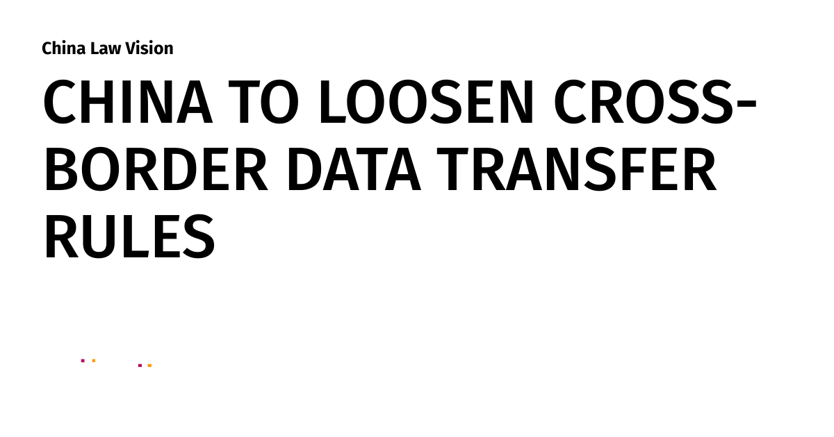CHINA TO LOOSEN CROSS-BORDER DATA TRANSFER RULES | China Law Vision