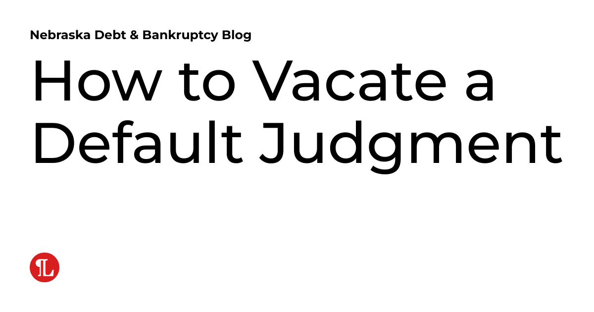 How to Vacate a Default Judgment | Nebraska Debt & Bankruptcy Blog