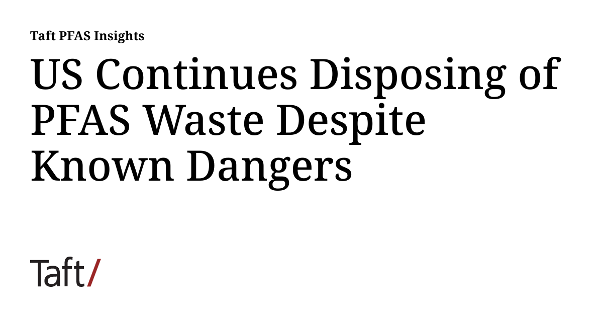 US Continues Disposing of PFAS Waste Despite Known Dangers | Taft PFAS ...