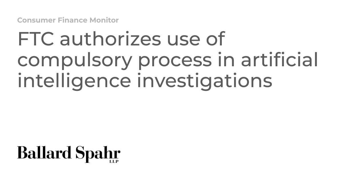 FTC authorizes use of compulsory process in artificial intelligence ...