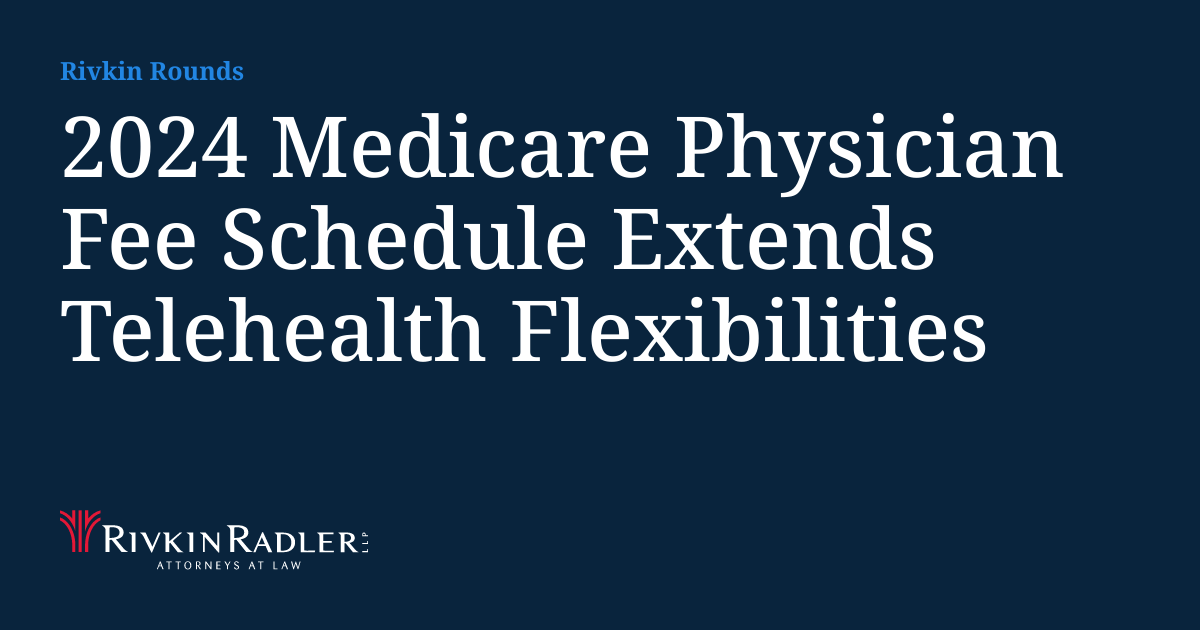 2024 Medicare Physician Fee Schedule Extends Telehealth Flexibilities | Rivkin Rounds