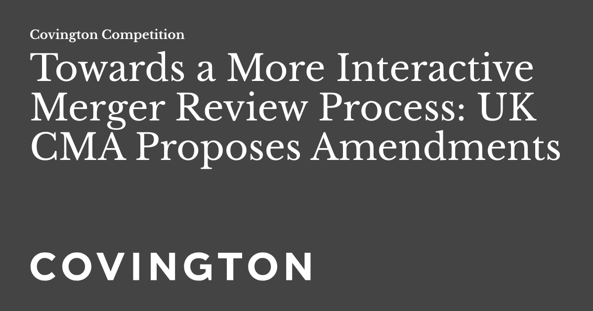 Towards a More Interactive Merger Review Process: UK CMA Proposes Amendments | Covington Competition