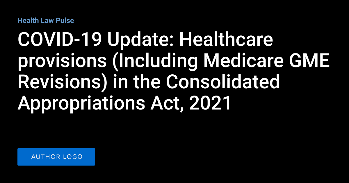 COVID-19 Update: Healthcare provisions (Including Medicare GME Revisions) in the Consolidated ...