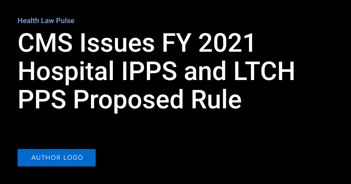 CMS Issues FY 2021 Hospital IPPS and LTCH PPS Proposed Rule | Health ...