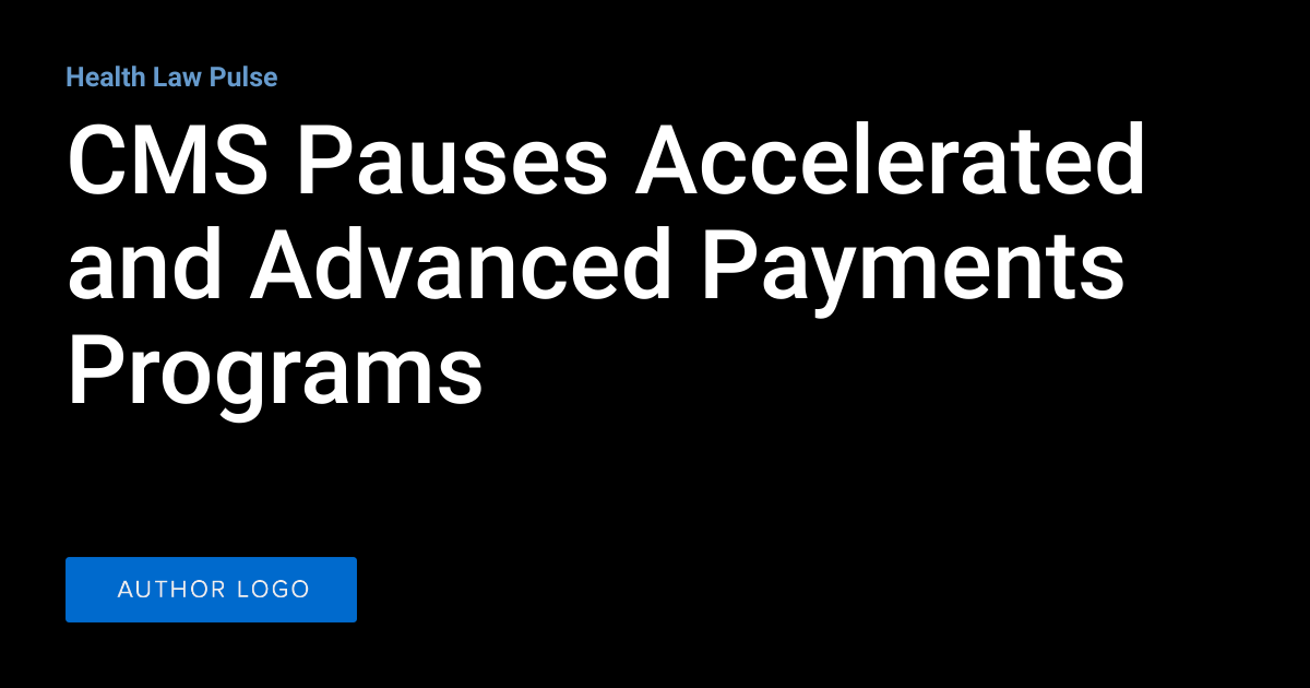CMS Pauses Accelerated and Advanced Payments Programs | Health Law Pulse