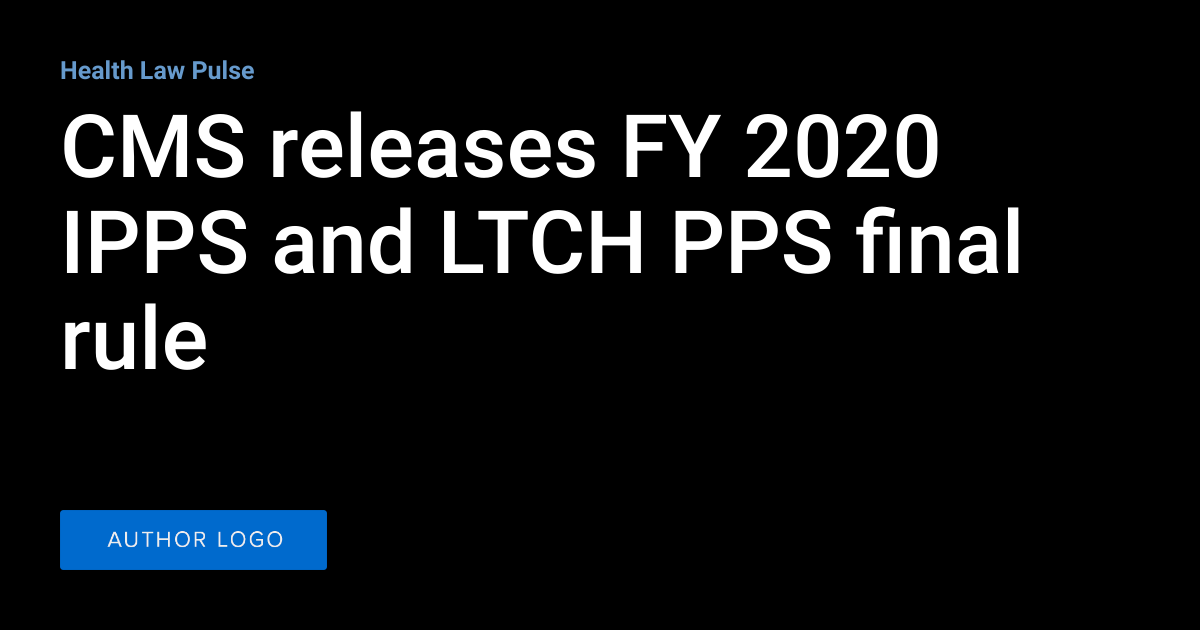 CMS releases FY 2020 IPPS and LTCH PPS final rule | Health Law Pulse