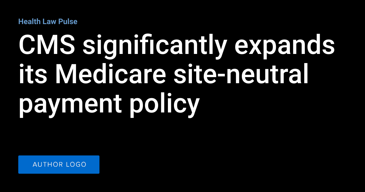 CMS significantly expands its Medicare site-neutral payment policy ...