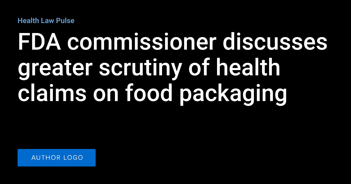 FDA commissioner discusses greater scrutiny of health claims on food ...