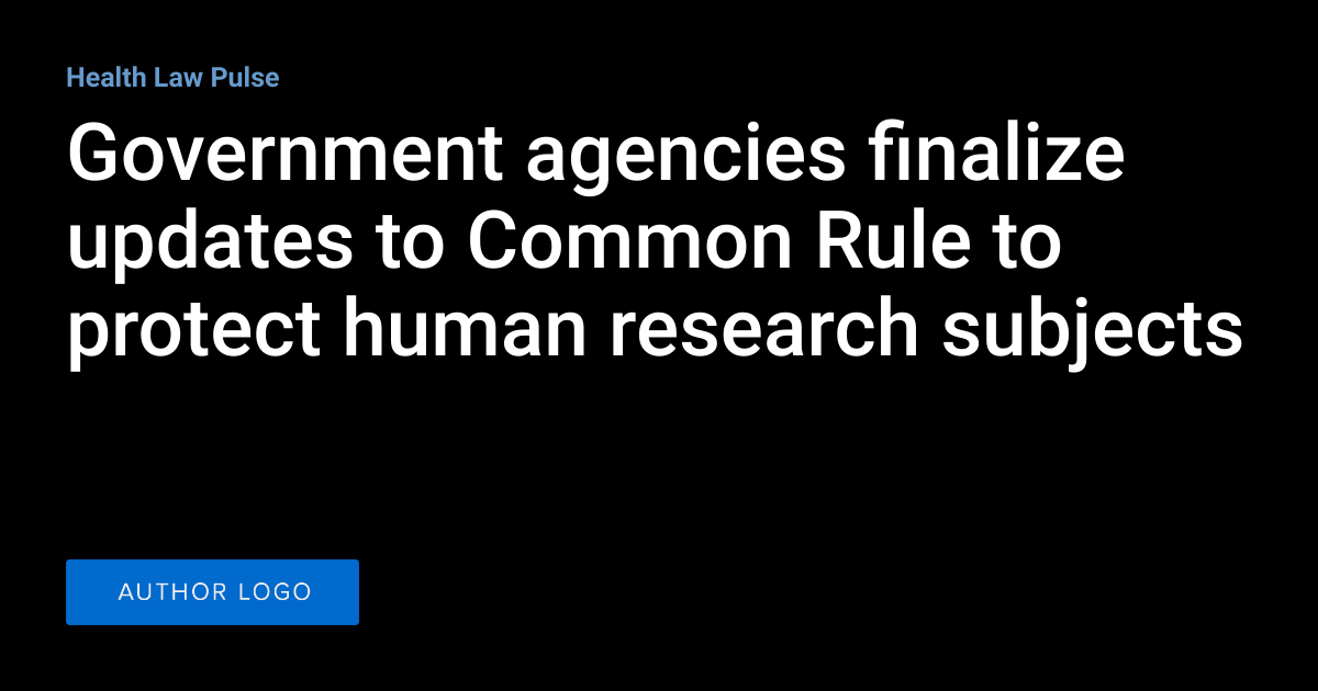 Government agencies finalize updates to Common Rule to protect human ...