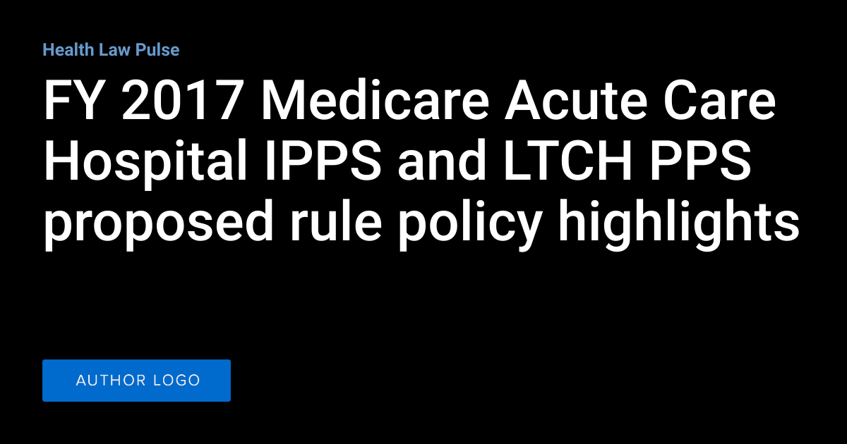 FY 2017 Medicare Acute Care Hospital IPPS and LTCH PPS proposed rule ...