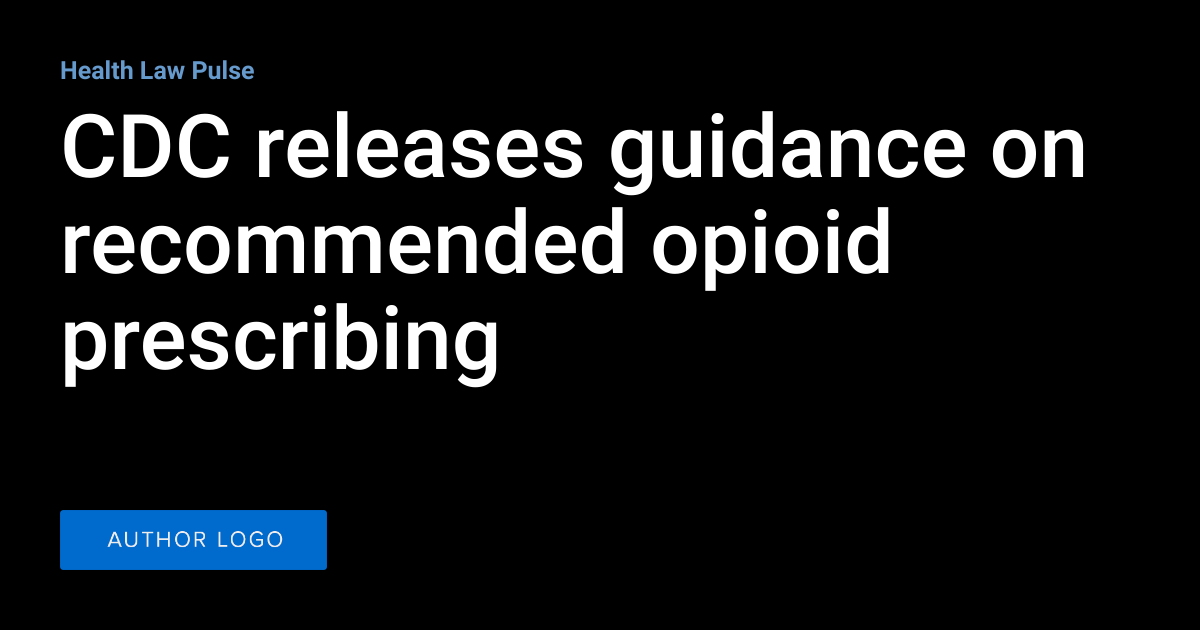 CDC releases guidance on recommended opioid prescribing | Health Law Pulse