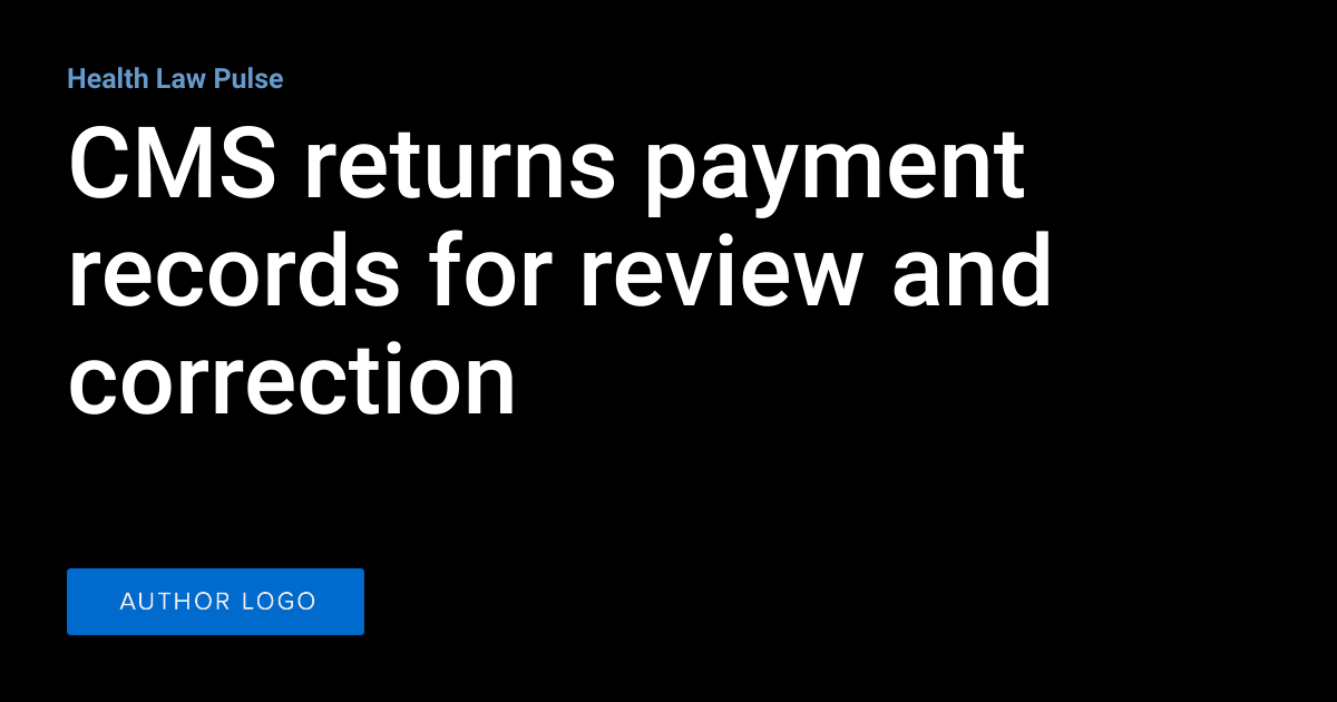 CMS returns payment records for review and correction | Health Law Pulse