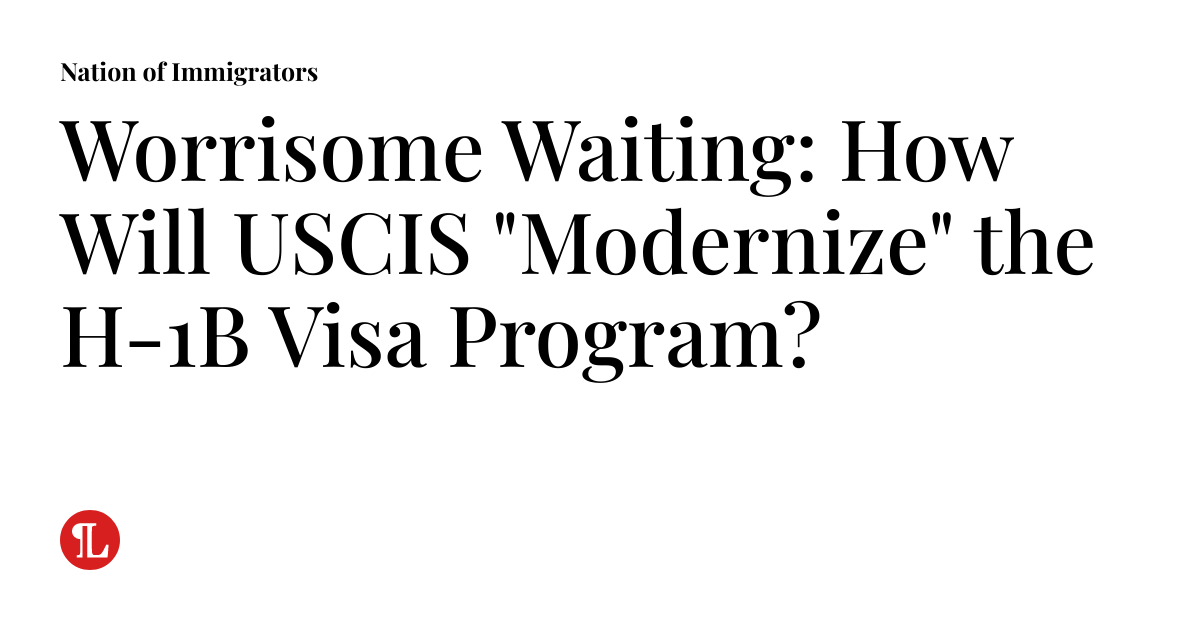 Worrisome Waiting: How Will USCIS "Modernize" the H-1B Visa Program ...